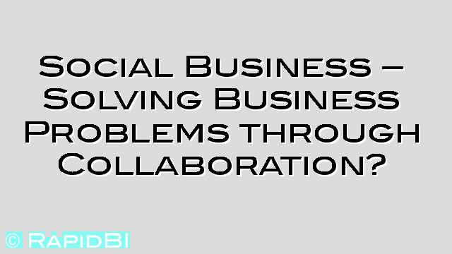 Social Business - Solving Business Problems through Collaboration ...